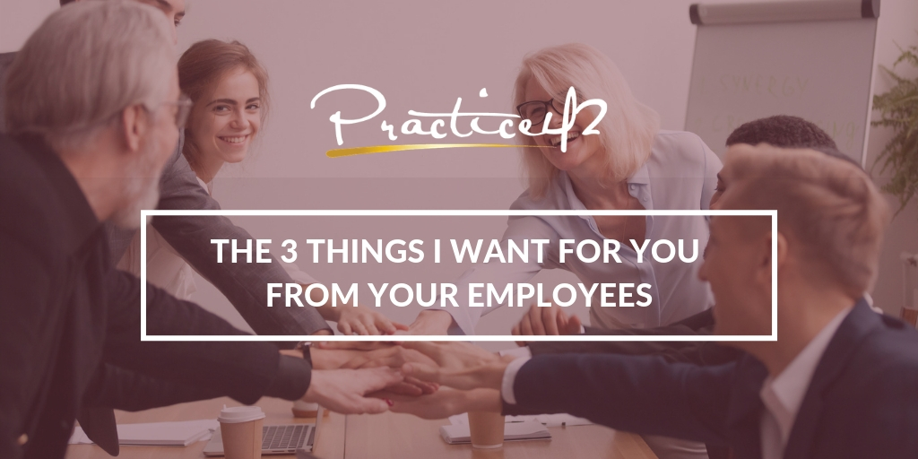 The 3 Things I Want for You From Your Employees - Practice42